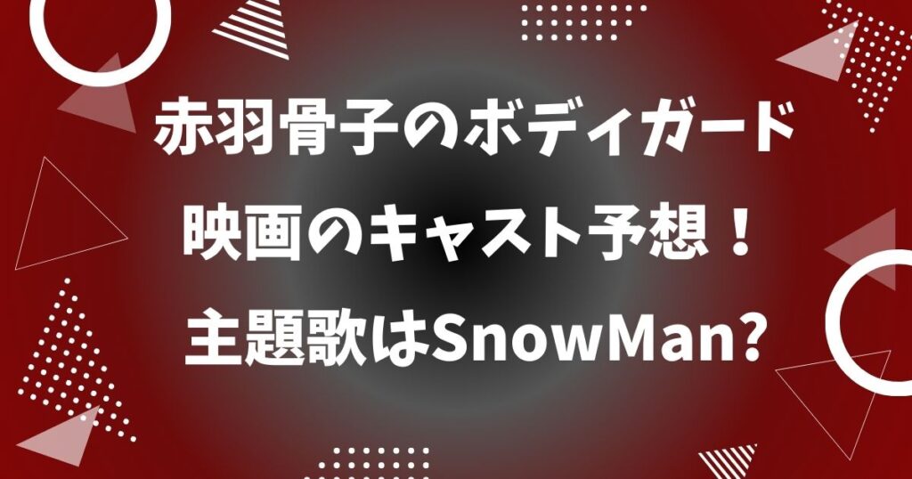 赤羽骨子のボディガード映画のキャスト予想！主題歌はSnowMan? | kurorinngo-snowな日々