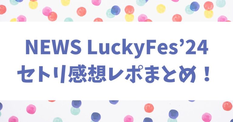 NEWS LuckyFes’24セトリ感想レポまとめ！ | kurorinngo-snowな日々