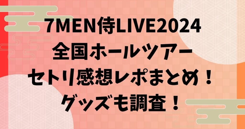 7MEN侍LIVE2024全国ホールツアーセトリ感想レポまとめ！グッズも調査！ | kurorinngo-snowな日々
