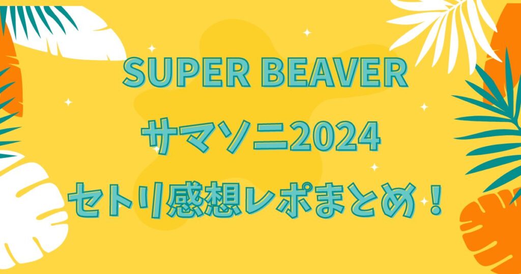 SUPER BEAVERサマソニ2024セトリ感想レポまとめ！ | kurorinngo-snowな日々