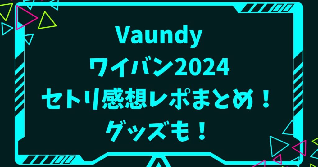 Vaundyワイバン2024セトリ感想レポまとめ！グッズも！ | kurorinngo-snowな日々