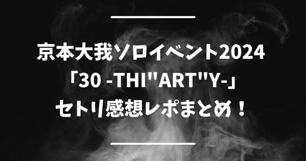 京本大我ソロイベント2024 「30 -THI”ART”Y-」セトリ感想レポまとめ！ | kurorinngo-snowな日々