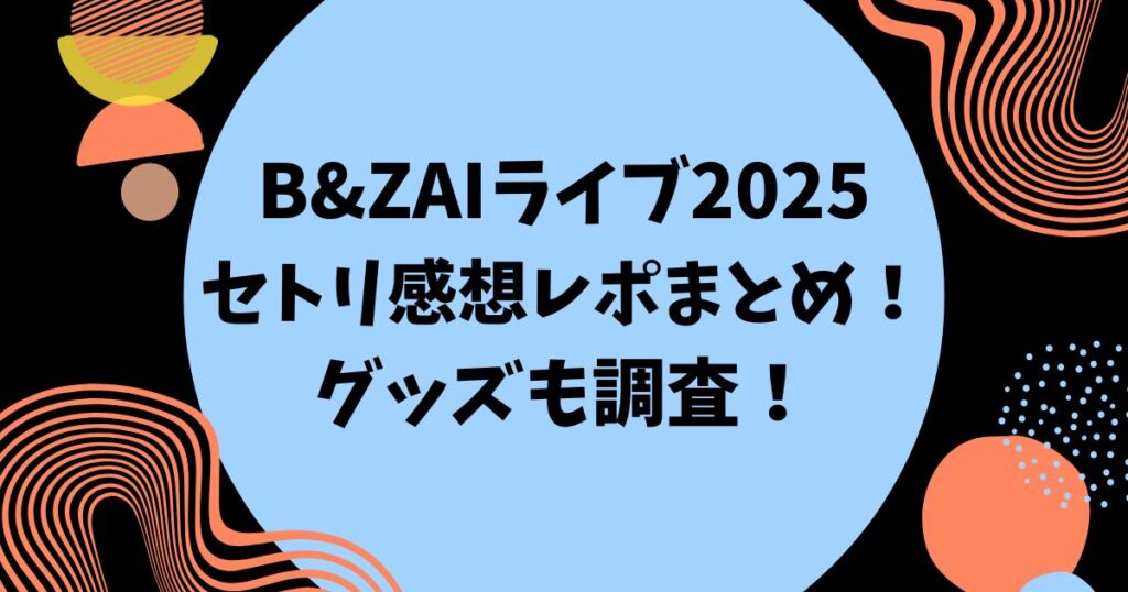 B&ZAIライブ2025セトリ感想レポまとめ！グッズも調査！ | kurorinngo-snowな日々