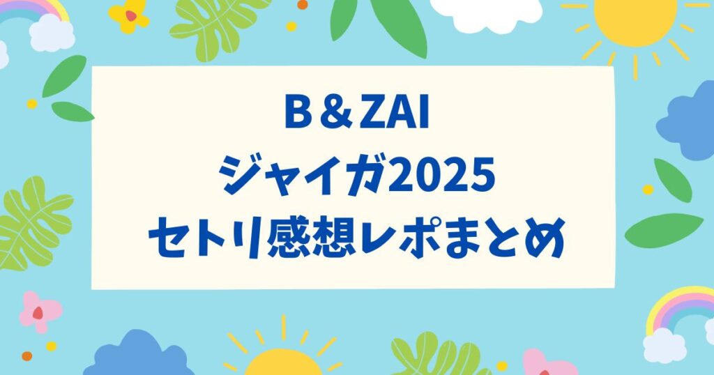 B＆ZAIジャイガ2025セトリ感想レポまとめ | kurorinngo-snowな日々